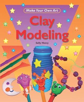 Clay Modeling (Make Your Own Art) by Sally Henry | Goodreads