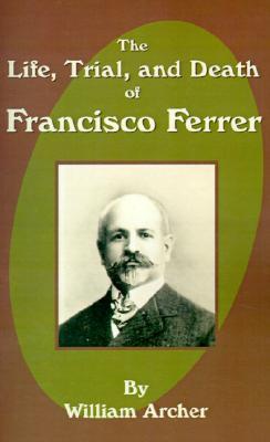 The Life, Trial, and Death of Francisco Ferrer by William Archer ...