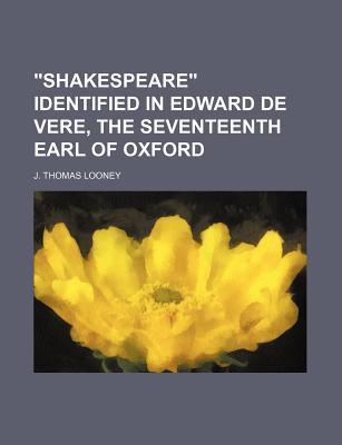 Shakespeare Identified in Edward de Vere, the Seventeenth Earl of Oxford by J. Thomas Looney ...