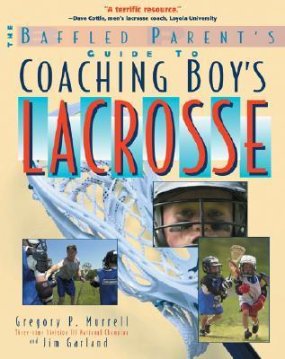 Coaching Boys' Lacrosse: A Baffled Parent's Guide by Gregory P. Murrell ...