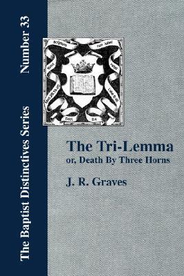 The Tri-Lemma, or Death By Three Horns, etc. by James Robinson Graves ...