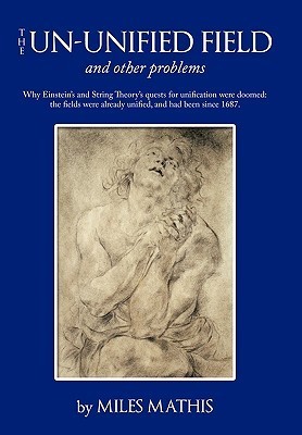 The Un-Unified Field: And Other Problems by Miles Mathis | Goodreads