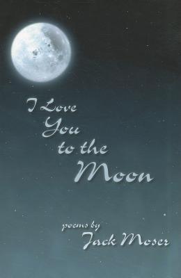 I Love You to the Moon: Poems by Jack Moser | Goodreads