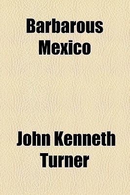Barbarous Mexico by John Kenneth Turner | Goodreads