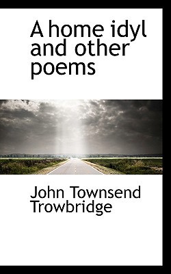 A Home Idyl and Other Poems by John Townsend Trowbridge | Goodreads