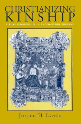 Christianizing Kinship: Ritual Sponsorship in Anglo-Saxon England by ...