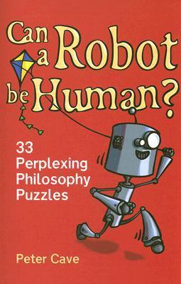 Can a Robot be Human?: 33 Perplexing Philosophy Puzzles by Peter Cave ...