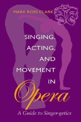 Singing, Acting, and Movement in Opera: A Guide to Singer-getics by ...