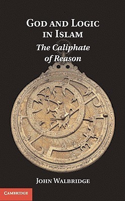 God and Logic in Islam: The Caliphate of Reason by John Walbridge ...