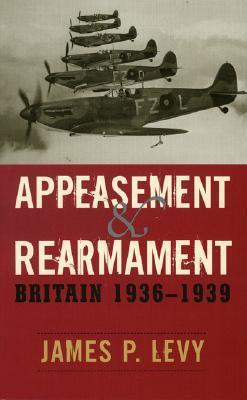 Appeasement and Rearmament: Britain, 1936–1939 by James P. Levy | Goodreads