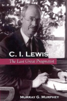 C. I. Lewis: The Last Great Pragmatist by Murray G. Murphey | Goodreads