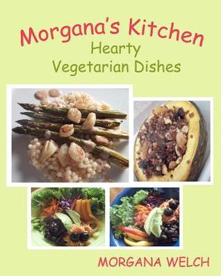 Morgana's Kitchen: Hearty Vegetarian Dishes by Morgana Welch | Goodreads