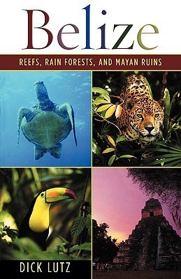 Belize: Reefs, Rain Forests, And Mayan Ruins by Dick Lutz | Goodreads