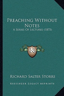 Preaching Without Notes: A Series Of Lectures by Richard Salter Storrs ...