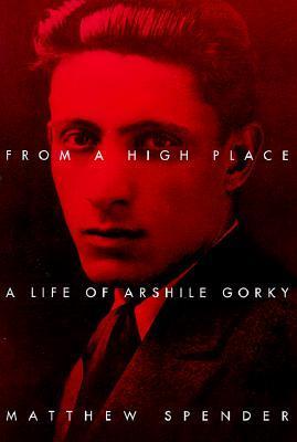 From a High Place: A Life of Arshile Gorky by Matthew Spender | Goodreads