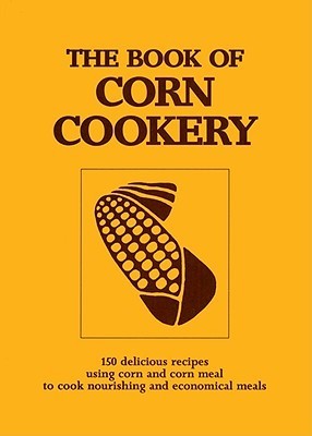 The Book of Corn Cookery: One Hundred and Fifty Recipes Showing How to ...