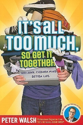 It's All Too Much, So Get It Together by Peter Walsh | Goodreads