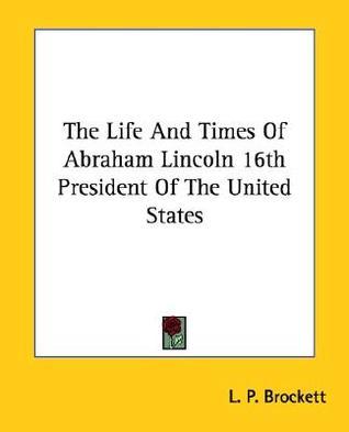 The Life and Times of Abraham Lincoln 16th President of the United ...