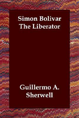 Simon Bolivar: The Liberator by Guillermo A. Sherwell | Goodreads