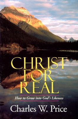 Christ for Real: How to Grow into God's Likeness by Charles W. Price ...
