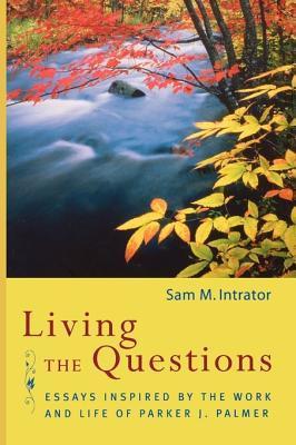 Living the Questions: Essays Inspired by the Work and Life of Parker J ...