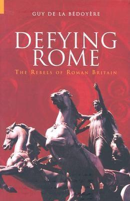 Defying Rome: The Rebels of Roman Britain by Guy de la Bédoyère | Goodreads