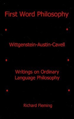 First Word Philosophy: Wittgenstein-Austin-Cavell, Writings on Ordinary ...