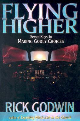 Flying Higher: Seven Keys to Making Godly Choices by Rick Godwin ...