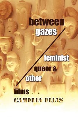 Between Gazes: Feminist, Queer, and 'Other' Films by Camelia Elias | Goodreads