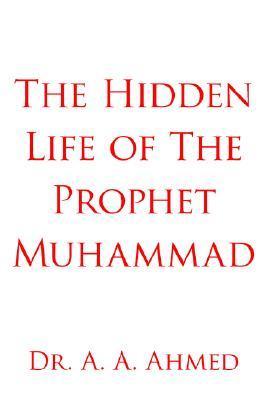 The Hidden Life of The Prophet Muhammad by Dr A A Ahmed | Goodreads