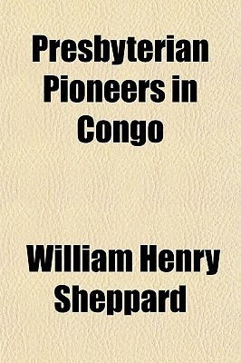 Presbyterian Pioneers in Congo by William Henry Sheppard | Goodreads