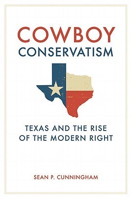 Cowboy Conservatism: Texas and the Rise of the Modern Right by Sean P ...