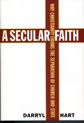 A Secular Faith: Why Christianity Favors the Separation of Church and ...