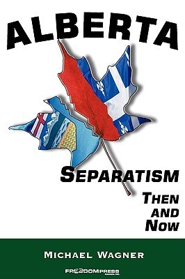 Alberta: Separatism Then and Now by Michael Wagner | Goodreads
