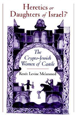 Heretics or Daughters of Israel?: The Crypto-Jewish Women of Castile by ...
