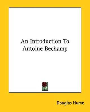 An Introduction To Antoine Bechamp by Douglas Hume | Goodreads