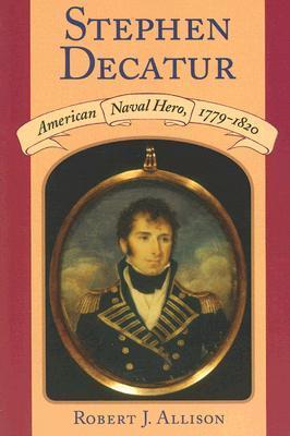Stephen Decatur: American Naval Hero, 1779-1820 by Robert J. Allison ...