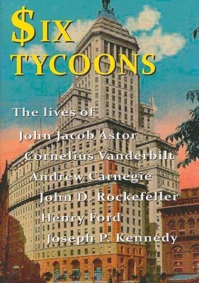 Six Tycoons: The lives of John Jacob Astor, Cornelius Vanderbilt ...