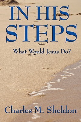 In His Steps: What Would Jesus Do? by Charles Monroe Sheldon | Goodreads