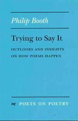 Trying to Say It: Outlooks and Insights on How Poems Happen by Philip ...
