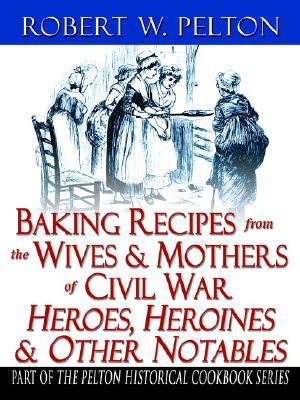 Baking Recipes of Civil War Heroes & Heroines by Robert W. Pelton ...