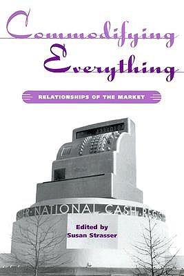 Commodifying Everything: Relationships of the Market by Susan Strasser ...