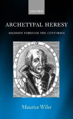 Archetypal Heresy: Arianism through the Centuries by Maurice Wiles ...