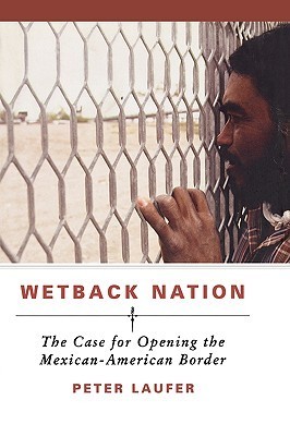 Wetback Nation: The Case for Opening the Mexican-American Border by Peter Laufer | Goodreads
