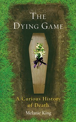 The Dying Game: A Curious History of Death by Melanie King | Goodreads