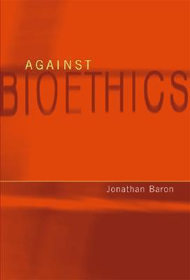 Against Bioethics (Basic Bioethics) by Jonathan Baron | Goodreads