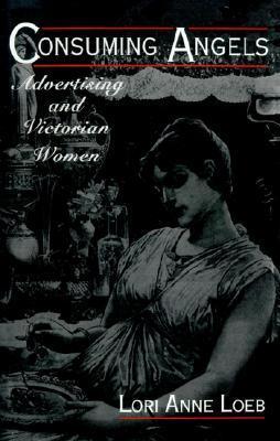 Consuming Angels: Advertising and Victorian Women by Lori Anne Loeb ...