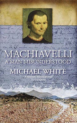 Machiavelli: A Man Misunderstood by Michael White | Goodreads