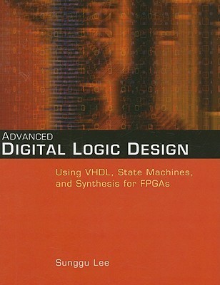 Advanced Digital Logic Design Using VHDL, State Machines, and Synthesis for FPGA's by Sunggu Lee ...