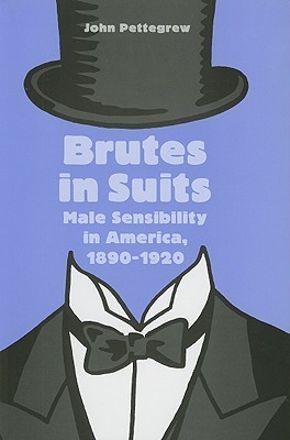 Brutes in Suits: Male Sensibility in America, 1890–1920 by John ...